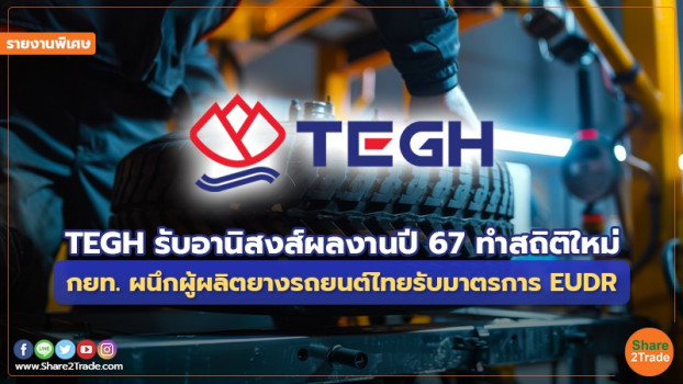 รายงานพิเศษ : TEGH รับอานิสงส์ผลงานปี 67 ทำสถิติใหม่ กยท. ผนึกผู้ผลิตยางรถยนต์ไทยรับมาตรการ EUDR ...